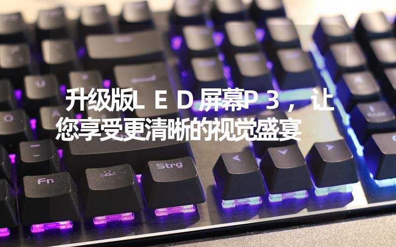升级版LED屏幕P3,让您享受更清晰的视觉盛宴-多映光电