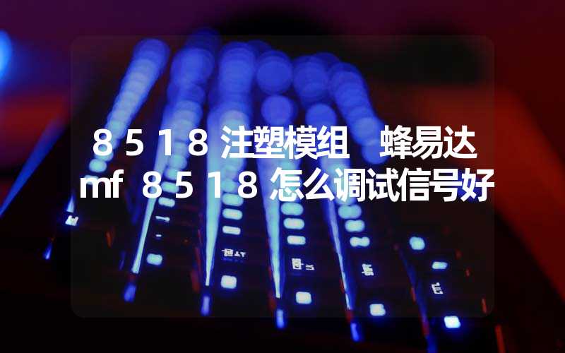 8518注塑模组 蜂易达mf8518怎么调试信号好-多映光电