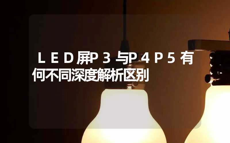 LED屏P3与P4P5有何不同深度解析区别-多映光电