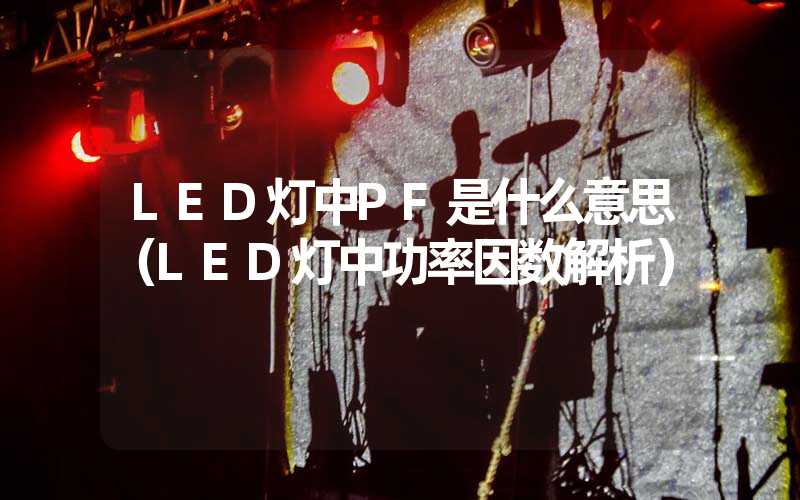 LED灯中PF是什么意思（LED灯中功率因数解析）-多映光电