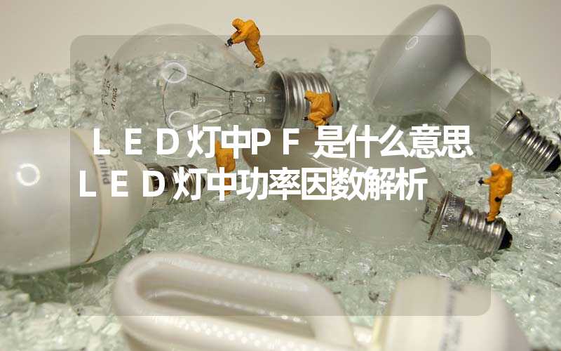 LED灯中PF是什么意思（LED灯中功率因数解析）-多映光电