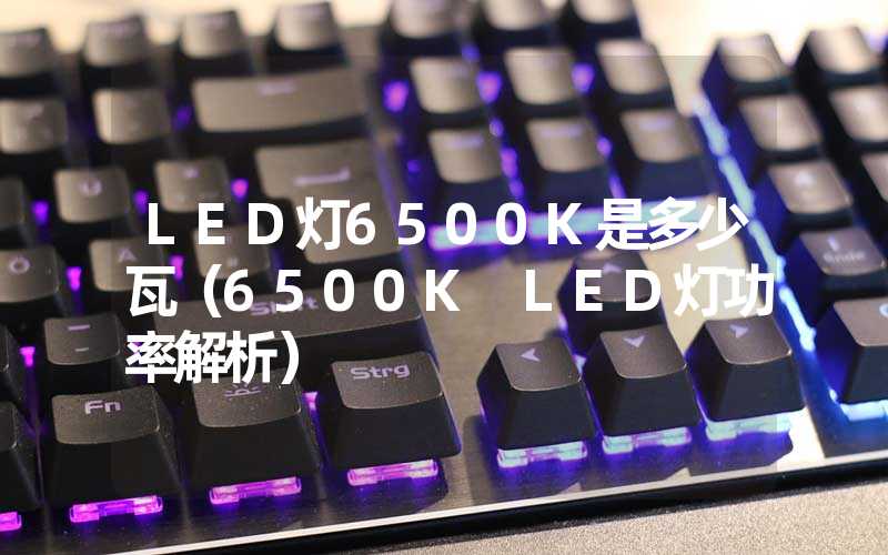 LED灯6500K是多少瓦（6500K LED灯功率解析）-多映光电