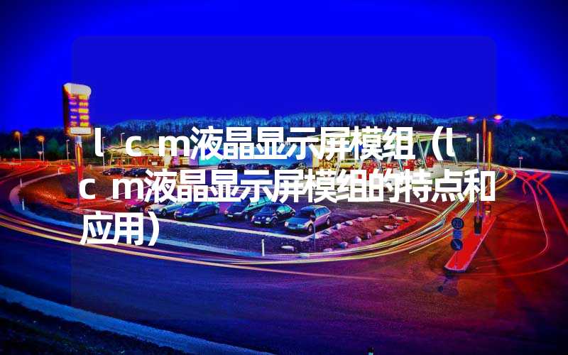 lcm液晶显示屏模组（lcm液晶显示屏模组的特点和应用）-多映光电