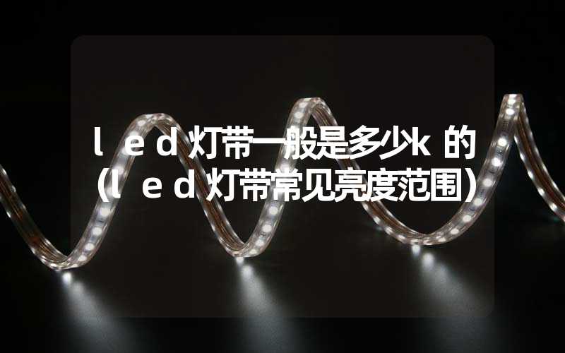led灯带一般是多少k的（led灯带常见亮度范围）-多映光电