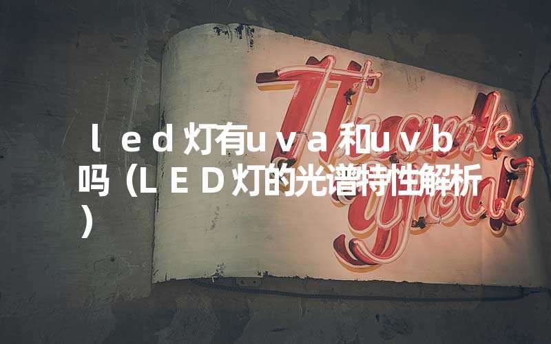 led灯有uva和uvb吗（LED灯的光谱特性解析）-多映光电