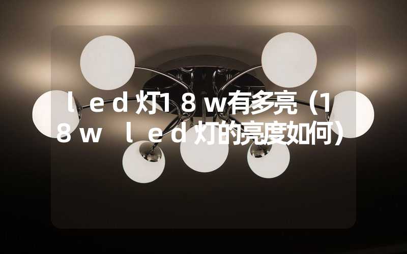 led灯18w有多亮（18w led灯的亮度如何）-多映光电